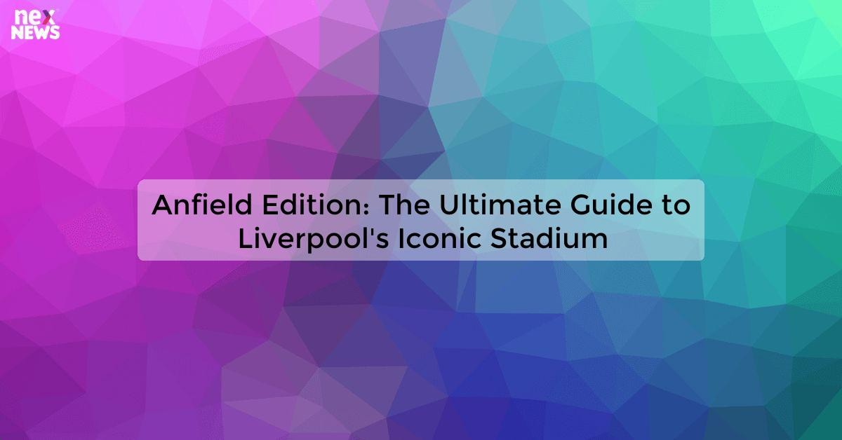 Anfield Edition: Your Ultimate Guide to Liverpool's Iconic Stadium