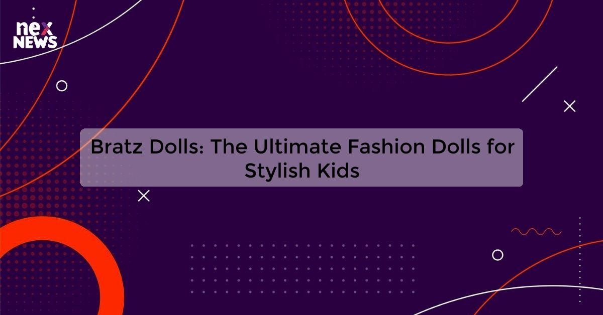 Bratz Dolls: The Ultimate Collection for Fashionable Playtime