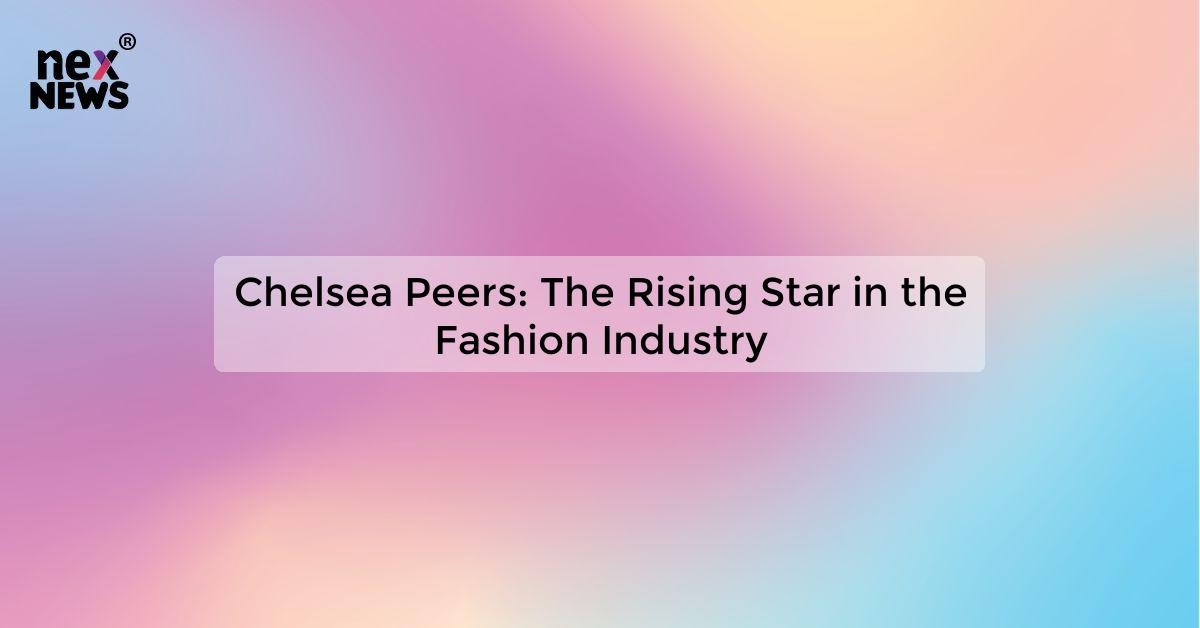 Chelsea Peers: The Rising Star in the Fashion Industry | Trendsetter ...