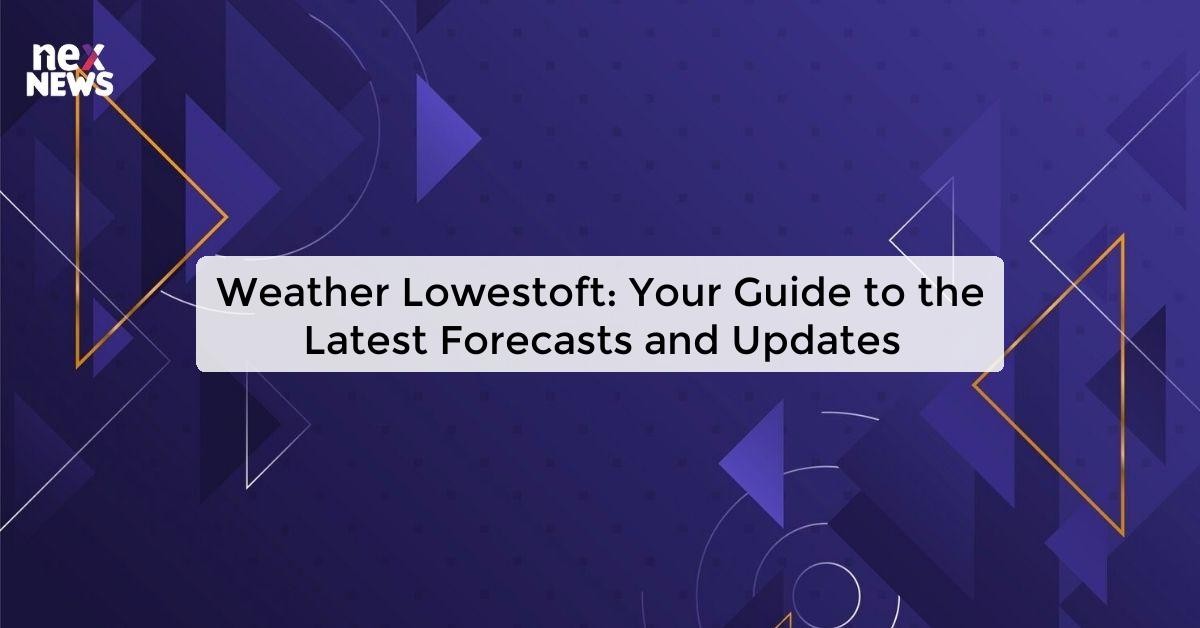 Weather Lowestoft: Current Forecast and Updates for Lowestoft, UK
